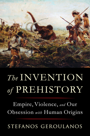 The Invention of Prehistory | Stefanos Geroulanos | W. W. Norton & Company
